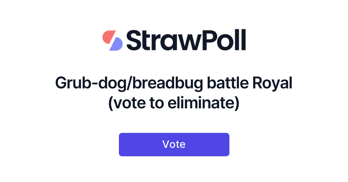Grub-dog/breadbug battle Royal (vote to eliminate) - StrawPoll