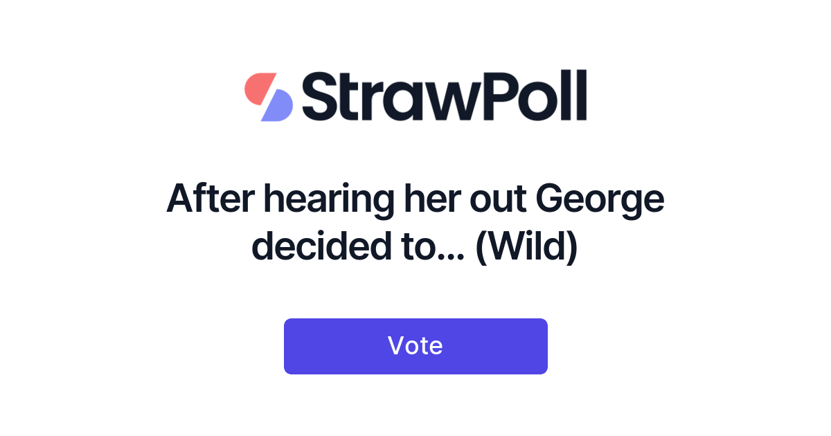 After hearing her out George decided to... (Wild) - StrawPoll