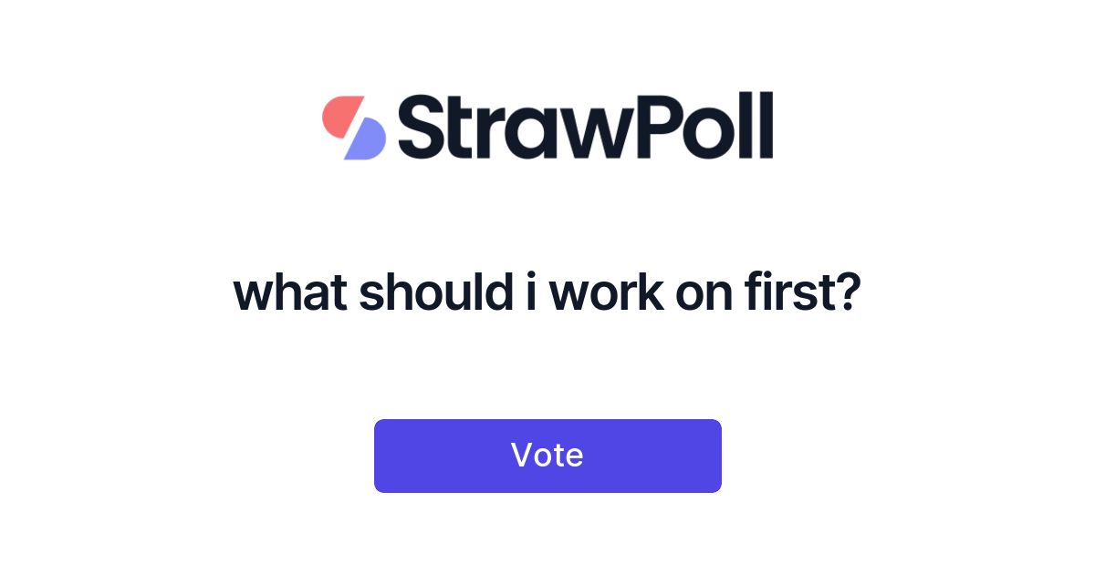 What should i work on first? | Straw Poll