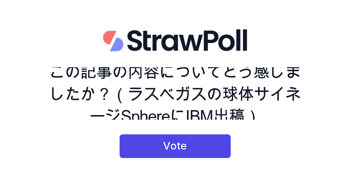 この記事の内容についてどう感じましたか？（ラスベガスの球体サイネージSphereにIBM出稿） - StrawPoll